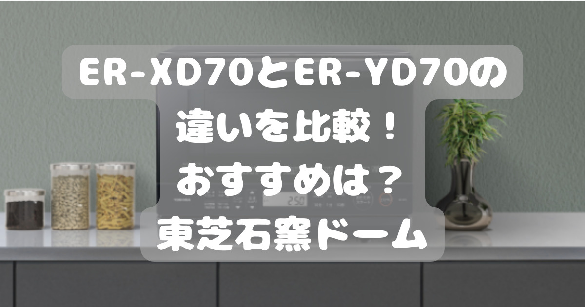 ER-XD70とER-YD70の違いを比較！おすすめは？東芝石窯ドーム | 人気家電ウォッチング