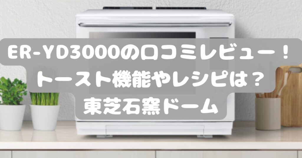 ER-YD3000の口コミレビュー！トースト機能やレシピは？東芝石窯ドーム | 人気家電ウォッチング