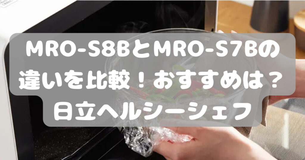 MRO-S8BとMRO-S7Bの違いを比較！おすすめは？日立ヘルシーシェフ | 人気家電ウォッチング
