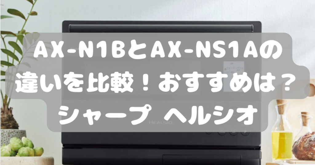 AX-N1BとAX-NS1Aの違いを比較！おすすめは？シャープ ヘルシオ | 人気家電ウォッチング
