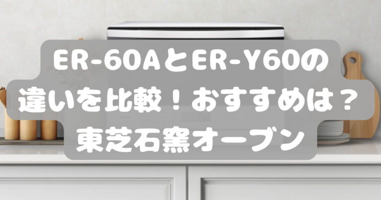 ER-60AとER-Y60の違いを比較！おすすめは？東芝石窯オーブン | 人気家電ウォッチング