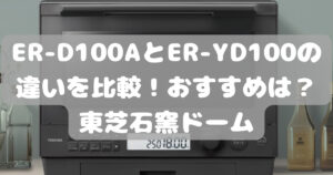 ER-D100AとER-YD100の違いを比較！おすすめは？東芝石窯ドーム | 人気家電ウォッチング