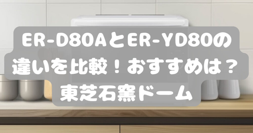 ER-D80AとER-YD80の違いを比較！おすすめは？東芝石窯ドーム | 人気家電ウォッチング