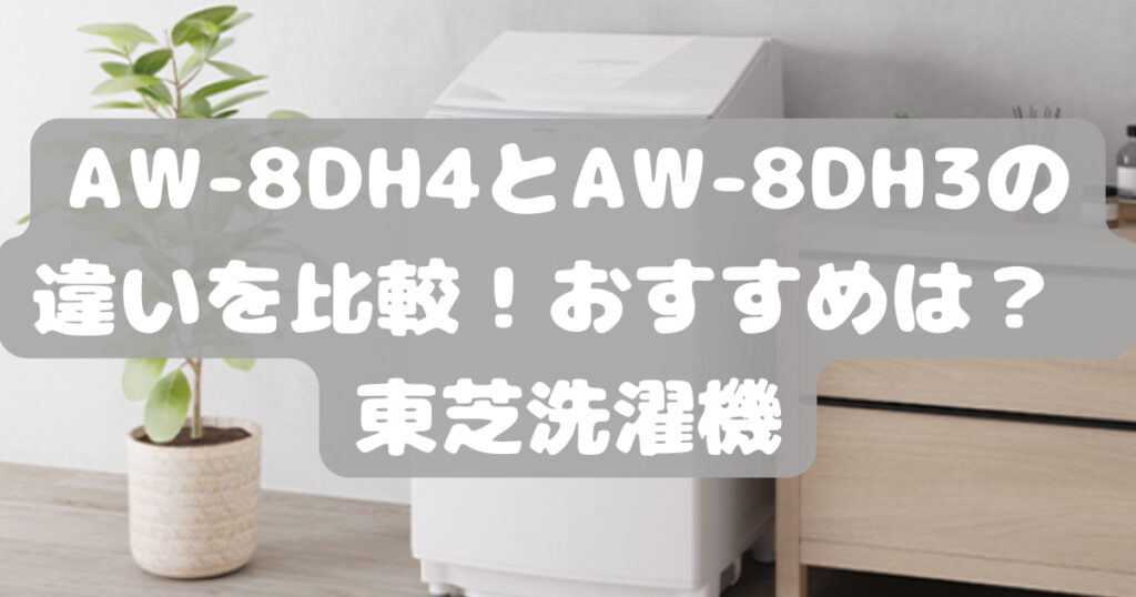 AW-8DH4とAW-8DH3の違いを比較！おすすめは？ 東芝洗濯機 | 人気家電ウォッチング