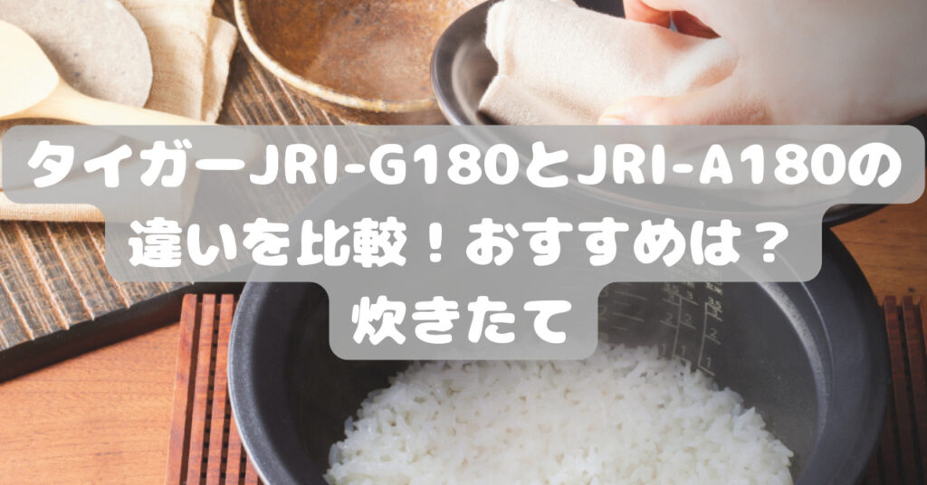 タイガーJRI-G180とJRI-A180の違いを比較！おすすめは？炊きたて | 人気家電ウォッチング